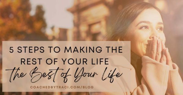 5 Steps to Making the Rest of Your Life the Best of Your Life » Traci ...